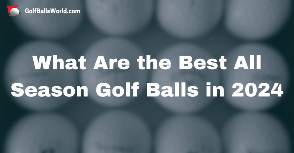 What Are the Best All-Season Golf Balls in 2024 - Golf Balls World